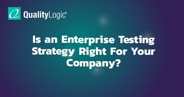 Is an Enterprise Testing Strategy Right For Your Company? - QualityLogic