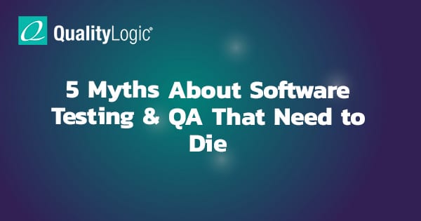 5 Software Testing Myths That Need to Die - QualityLogic